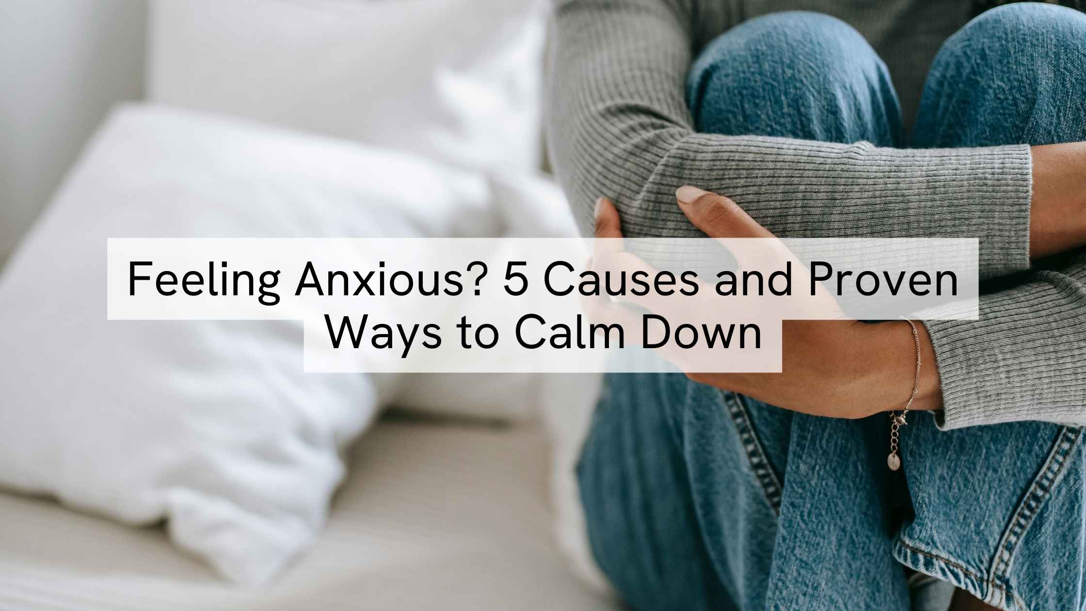 Feeling Anxious? 5 Causes and Proven Ways to Calm Down – Everyday ...